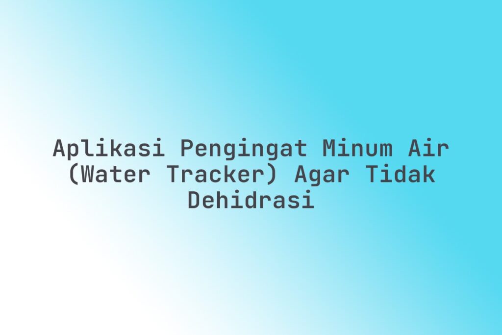 Aplikasi Pengingat Minum Air (Water Tracker) agar Tidak Dehidrasi