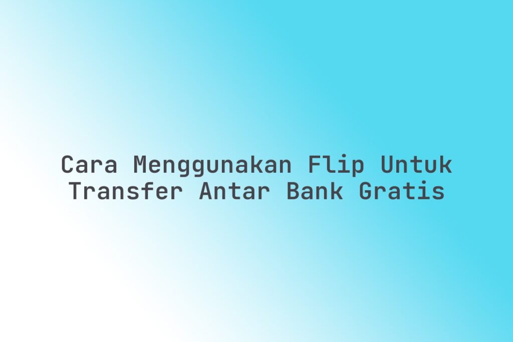 Cara Menggunakan Flip untuk Transfer Antar Bank Gratis