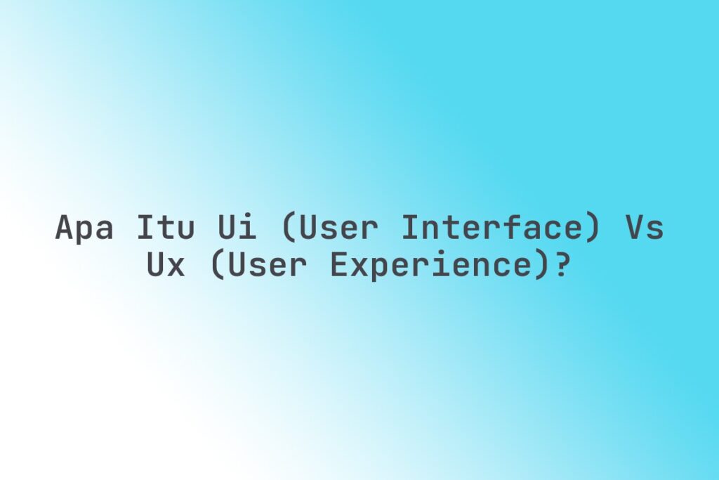 Apa itu UI (User Interface) vs UX (User Experience)?